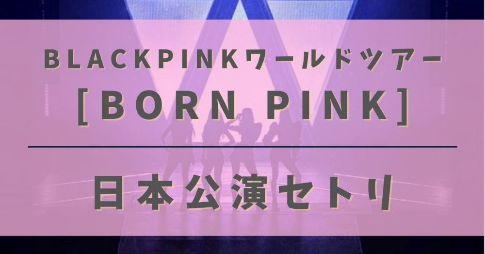 【BLACKPINK】BORN PINK日本公演セトリ紹介！生配信でライブが見れるチャンス！